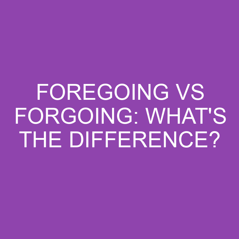 Foregoing Vs Forgoing: What's The Difference? » Differencess